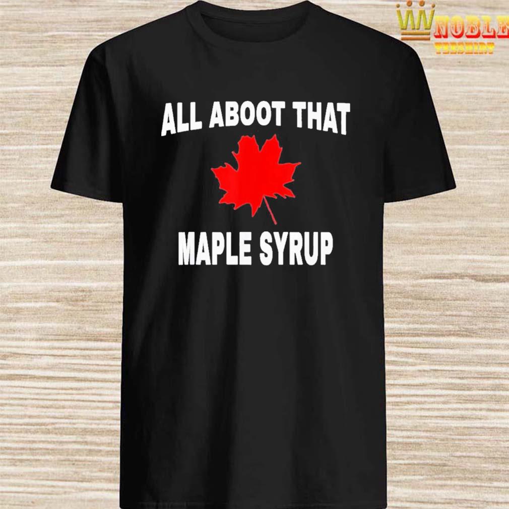 All about that maple syrup shirt, hoodie, tank top, sweater and long ...